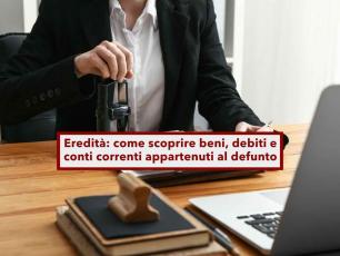 Eredità e successione, ecco come scoprire beni, debiti, conti correnti e donazioni fatte da un ...